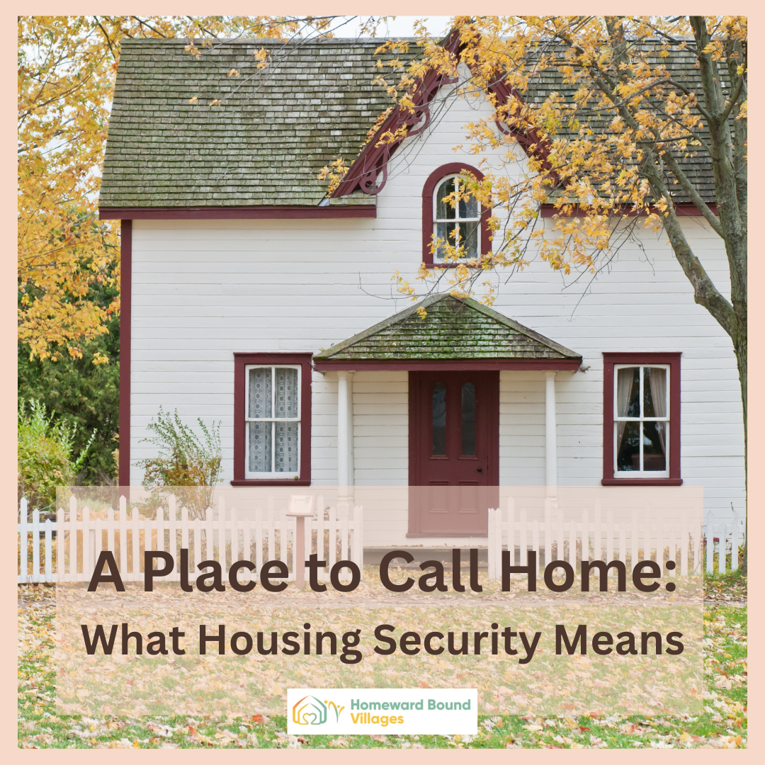 A Place to Call Home: What Housing Security Means - Homeward Bound Villages